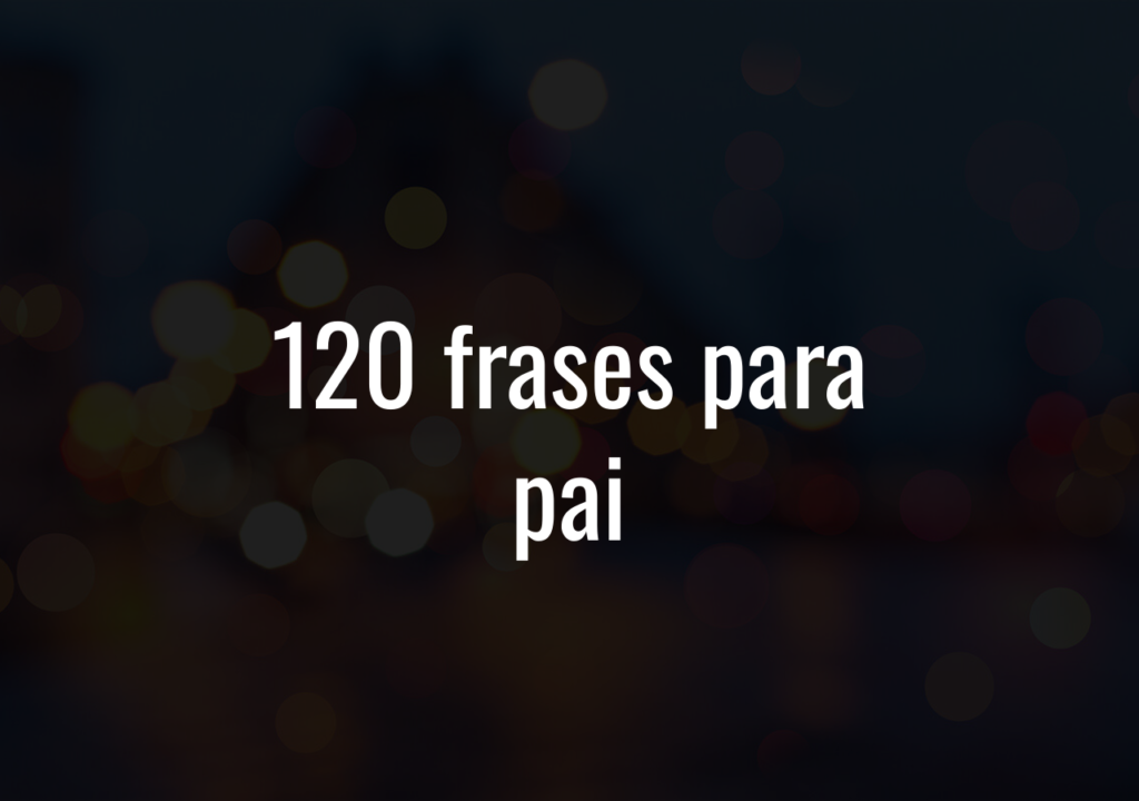 120 Frases Para Pai – sabedoriaempalavras.com